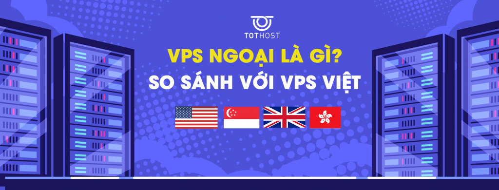 VPS ngoại là gì? So sánh với VPS Việt Nam | TotHost